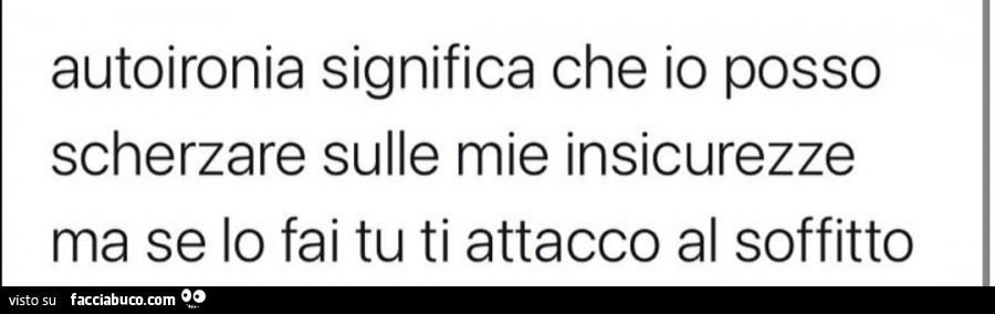 Autoironia significa che io posso scherzare sulle mie insicurezze ma se ...