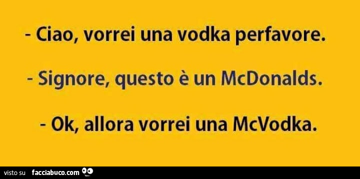 Ciao, vorrei una vodka perfavore. Signore, questo è un mcdonalds. Ok ...