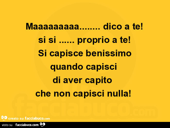 Maaaaaaaaa… dico a te! Si si… proprio a te! Si capisce benissimo quando ...